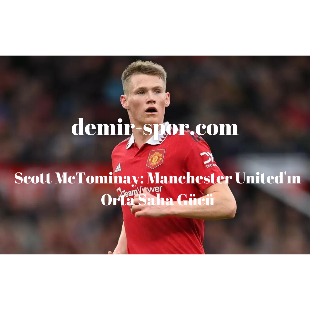 Scott McTominay: Manchester United'ın Orta Saha Gücü - Adana Demirspor